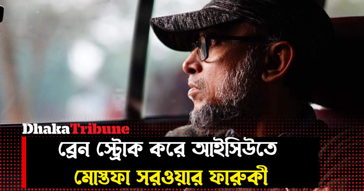 ব্রেন স্ট্রোক করে আইসিউতে মোস্তফা সরওয়ার ফারুকী