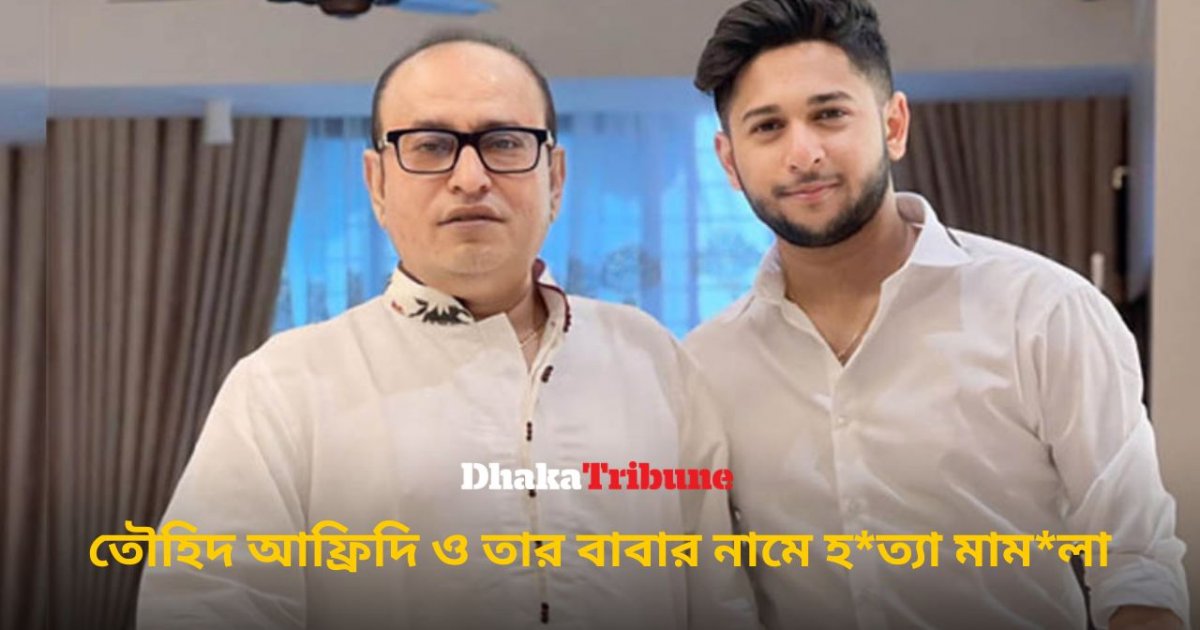 তৌহিদ আফ্রিদি ও তার বাবার নামে হ*ত্যা মাম*লা
